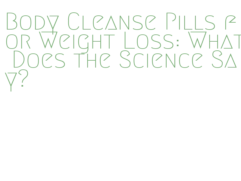 Body Cleanse Pills for Weight Loss: What Does the Science Say? - IQAC