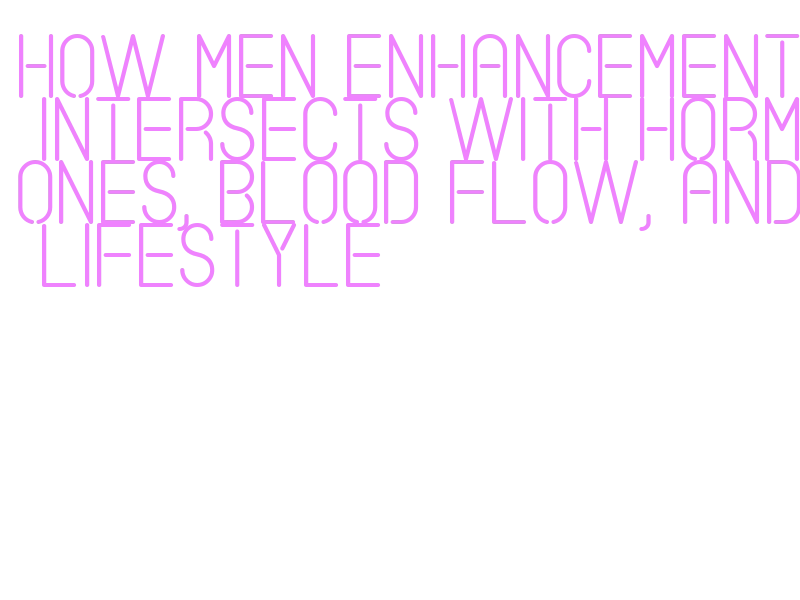 How Men Enhancement Intersects with Hormones, Blood Flow, and Lifestyle ...