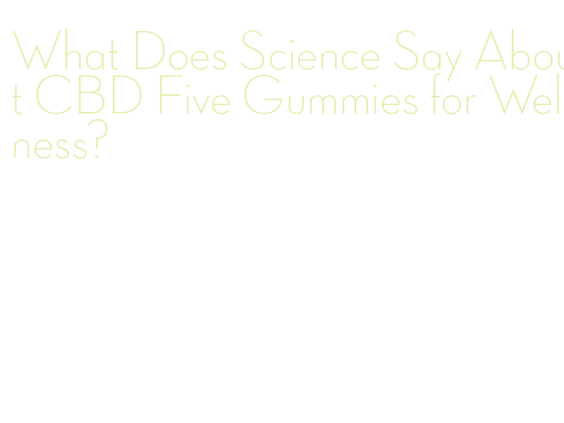 What Does Science Say About CBD Five Gummies for Wellness? - IQAC