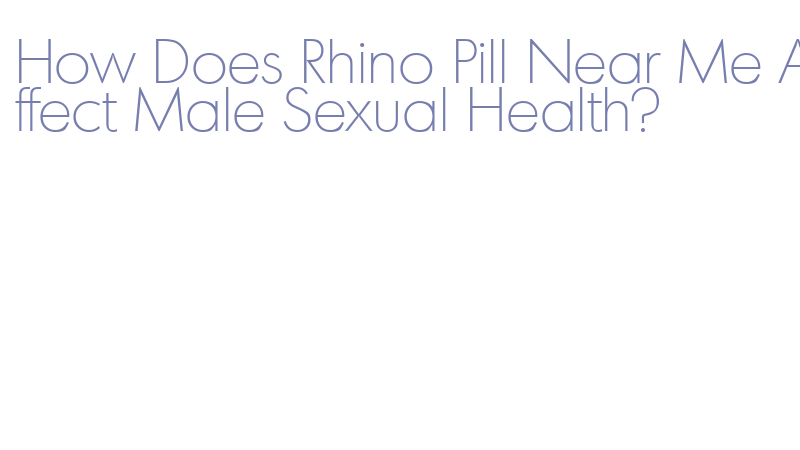 How Does Rhino Pill Near Me Affect Male Sexual Health? - IQAC