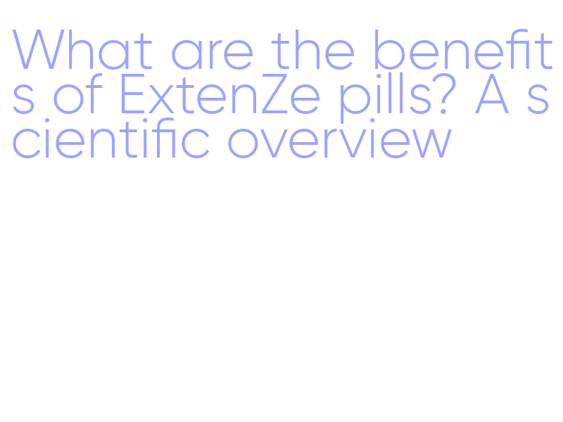 What are the benefits of ExtenZe pills? A scientific overview - IQAC