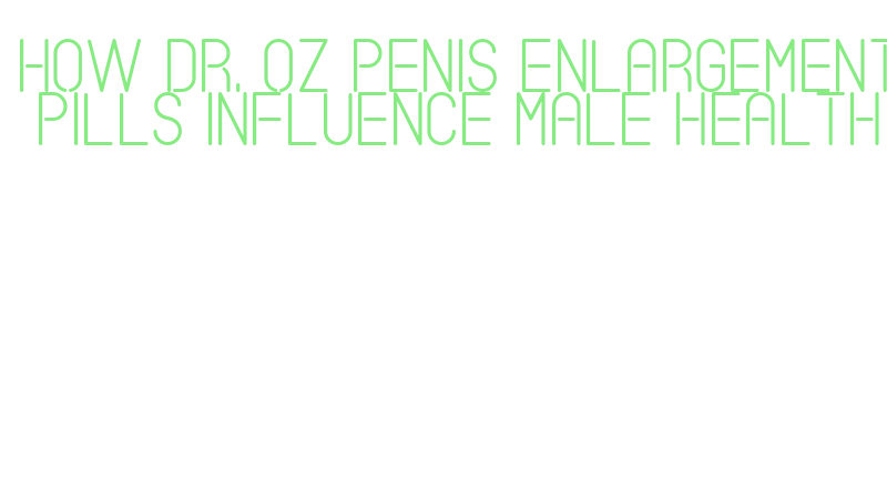 How Dr. Oz Penis Enlargement Pills Influence Male Health - IQAC