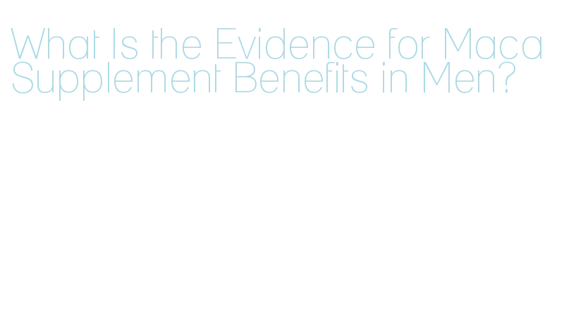 What Is the Evidence for Maca Supplement Benefits in Men? - IQAC