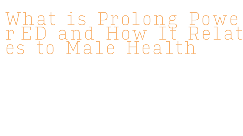 What is Prolong Power ED and How It Relates to Male Health - IQAC