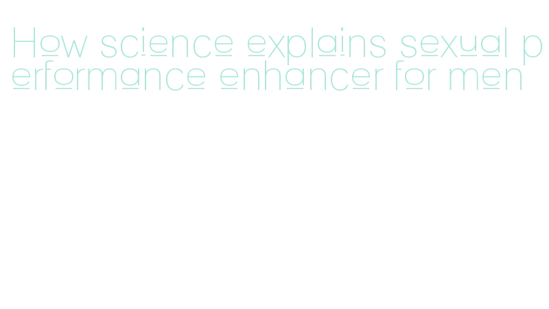 How science explains sexual performance enhancer for men - IQAC