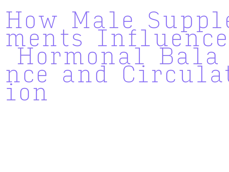 How Male Supplements Influence Hormonal Balance and Circulation - IQAC